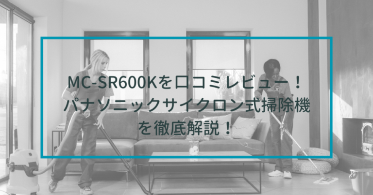 MC-SR600Kを口コミレビュー！パナソニックサイクロン式掃除機を徹底解説！ | チャチャのかしこいお部屋（生活家電や旅行のお得情報）